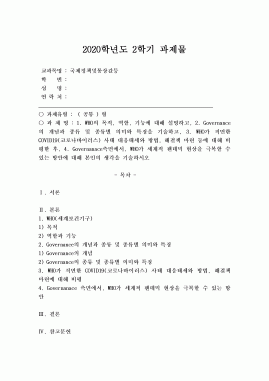 (국제정책및통상갈등, 공통) 1. WHO의 목적, 역할, 기능에 대해 설명하고 2. Governance의 개념과 종류 및 종류별 의미와 특징을 기술하고 3. WHO가 직면한 COVID19(코로나바이러스) 사태 대응태세와 방법, 해결책 마련 등에 대해 비평한 후,-1페이지