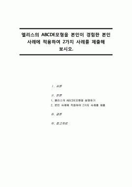 엘리스의 ABCDE모형을 본인이 경험한 본인 사례에 적용하여 2가지 사례를 제출해 보시오-1페이지