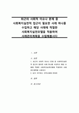 최근의 사회적 이슈나 문제 중 사회복지실천적 접근이 필요한 사례 하나를 수집하고 해당 사례에 적절한 사회복지실천모델을 적용하여 사례관리계획을 수립해봅시다-1페이지