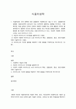 식품위생학  1. 식품위생은 크게 분류해 보면 감염병과 식중독으로 나눌 수 있다. 감염병이란 감염된 사람으로부터 감수성이 있는 숙주에게 감염되는 질환을 의미하고, 식중독이란 식품 섭취로 인하여 인체에 유해한 미생물 또는 유독 물질에 의하여 발생하였거나 발생한 것으로 판단되는 감염성 또는 독소형 질환을 말한다. 감염병 병원체 중 대표적 바이러스에는 코로나바이-1페이지