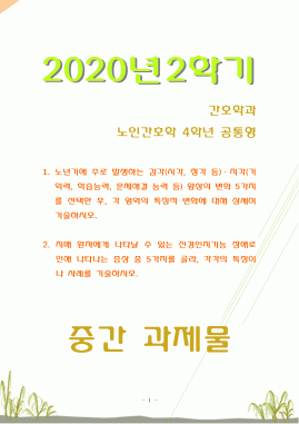 [2020 노인간호학] 1.노년기에 주로 발생하는 감각(시각, 청각 등)·지각(기억력, 학습능력, 문제해결 능력 등) 양상의 변화 5가지를 선택한 후, 각 영역의 특징적 변화에 대해 상세히 기술하시오. 2.치매 환자에게 나타날 수 있는 신경인지기능 장애로 인해 나타나는 증상 중 5가지를 골라, 각각의 특징이나 사례를 기술하시오.-1페이지