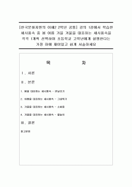 [한국문화자원의 이해2 2학년 공통] 강의 1강에서 학습한 세시풍속 중 봄 여름 가을 겨울을 대표하는 세시풍속을 각각 1개씩 선택하여 초등학교 고학년에게 설명한다는 가정 하에 재미있고 쉽게 서술하세요-1페이지