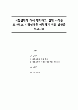 시장실패에 대해 정의하고, 실제 사례를 조사하고, 시장실패를 해결하기 위한 방안을 적으시오-1페이지