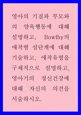 영유아발달 ) 영아의 기질과 부모와의 양육행동에 대해 설명하고, Bowlby의 애착형 성단계에 대해 기술하고, 애착유형을 구체적으로 설명하고, 영아기의 정신건강에 대해 자신의 의견을 서술하시오-1페이지