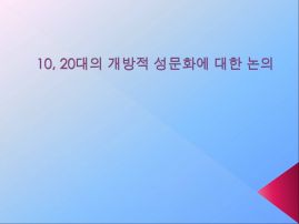 10, 20대의 개방적 성문화에 대한 논의,성문화의 시대적 변화양상,성문화의 과도기적인 특성,과도기적인 현상의 문제점과 관점-1페이지