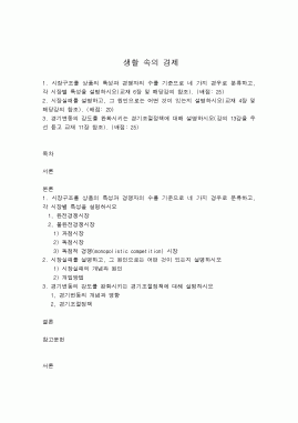 생활 속의 경제  1. 시장구조를 상품의 특성과 경쟁자의 수를 기준으로 네 가지 경우로 분류하고, 각 시장별 특성을 설명하시오(교재 6장 및 해당강의 참조). (배점: 25) 2. 시장실패를 설명하고, 그 원인으로는 어떤 것이 있는지 설명하시오(교재 4장 및 해당강의 참조). (배점: 20) 3. 경기변동의 강도를 완화시키는 경기조절정책에 대해 설명하시오(-1페이지