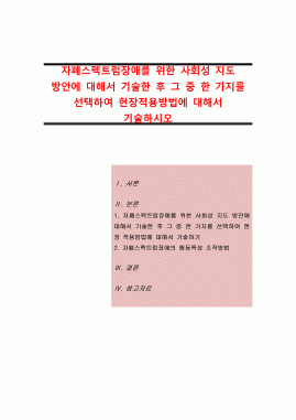 자폐스펙트럼장애를 위한 사회성 지도 방안에 대해서 기술한 후 그 중 한 가지를 선택하여 현장적용방법에 대해서 기술하시오-1페이지