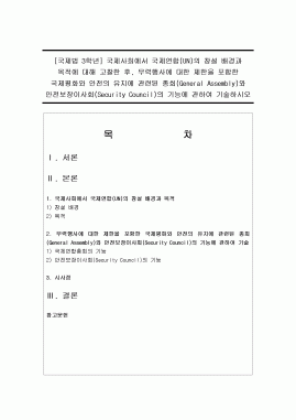 [국제법 3학년] 국제사회에서 국제연합(UN)의 창설 배경과 목적에 대해 고찰한 후, 무력행사에 대한 제한을 포함한 국제평화와 안전의 유지에 관련된 총회(General Assembly)와 안전보장이사회(Security Council)의 기능에 관하여 기술하시오-1페이지