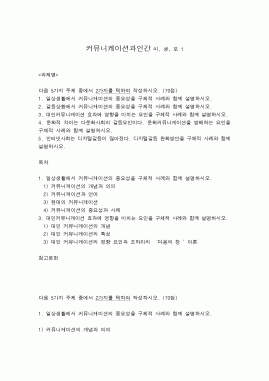 커뮤니케이션과인간 미, 생, 보 1   <과제명>  다음 5가지 주제 중에서 2가지를 택하여 작성하시오. (70점) 1. 일상생활에서 커뮤니케이션의 중요성을 구체적 사례와 함께 설명하시오. 2. 갈등상황에서 커뮤니케이션의 중요성을 구체적 사례와 함께 설명하시오. 3. 대인커뮤니케이션 효과에 영향을 미치는 요인을 구체적 사례와 함께 설명하시오. 4. 문화적-1페이지