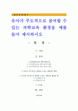 유아가 주도적으로 참여할 수 있는 과학교육 환경을 예를 들어 제시하시오-1페이지