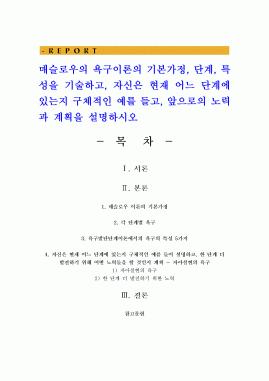 매슬로우의 욕구이론의 기본가정, 단계, 특성을 기술하고, 자신은 현재 어느 단계에 있는지 구체적인 예를 들고, 앞으로의 노력과 계획을 설명하시오-1페이지