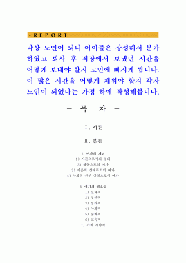 막상 노인이 되니 아이들은 장성해서 분가하였고 퇴사 후 직장에서 보냈던 시간을 어떻게 보내야 할지 고민에 빠지게 됩니다. 이 많은 시간을 어떻게 채워야 할지 각자 노인이 되었다는 가정 하에 작성해봅니다.-1페이지