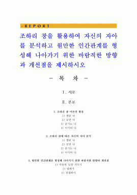 조하리 창을 활용하여 자신의 자아를 분석하고 원만한 인간관계를 형성해 나아가기 위한 바람직한 방향과 개선점을 제시하시오-1페이지