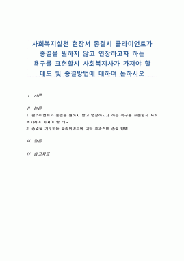 사회복지실천 현장서 종결시 클라이언트가 종결을 원하지 않고 연장하고자 하는 욕구를 표현할시 사회복지사가 가져야 할 태도 및 종결방법에 대하여 논하시오-1페이지