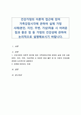 건강가정의 이론적 접근에 있어 가족강점시각에 관하여 실제 가정 사례(본인, 지인, 주변, 가상)적용 시 어려운 점과 좋은 점 등 가정의 건강성에 관하여 논리적으로 설명해보시기 바랍니다-1페이지