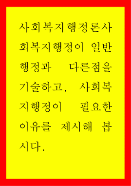 사회복지행정론 ) 사회복지행정이 일반행정과 다른점을 기술하고, 사회복지행정이 필요한 이유를 제시해 봅시다-1페이지