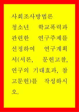 사회조사방법론b ) 청소년 학교폭력과 관련한 연구주제를 선정하여 연구계획서(서론, 문헌고찰, 연구의 기대효과, 참고문헌)를 작성하시오-1페이지