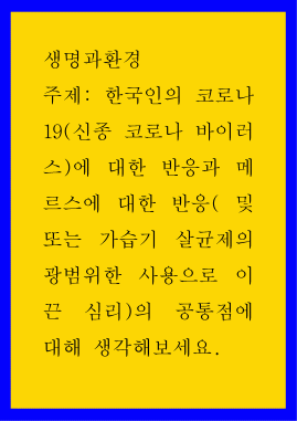 생명과환경 ) 한국인의 코로나 19(신종 코로나 바이러스)에 대한 반응과 메르스에 대한 반응( 및 또는 가습기 살균제의 광범위한 사용으로 이끈 심리)의 공통점에 대해 생각해보세요-1페이지