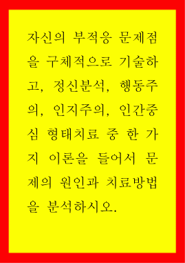 심리학개론 ) 자신의 부적응 문제점을 구체적으로 기술하고, 정신분석, 행동주의, 인지주의, 인간중심, 형태치료 중 한 가지 이론을 들어서 문제의 원인과 치료방법을 분석하시오-1페이지