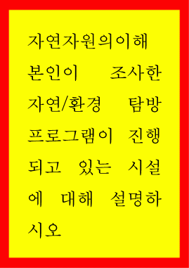 [사이버대학] 자연자원의이해 ) 본인이 조사한 자연환경 탐방 프로그램이 진행되고 있는 시설에 대해 설명하시오-1페이지