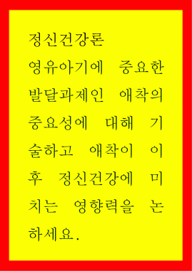 정신건강론 ) 영유아기에 중요한 발달과제인 애착의 중요성에 대해 기술하고 애착이 이후 정신건강에 미치는 영향력을 논하세요-1페이지