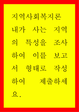 [사이버대학] 지역사회복지론 ) 내가 사는 지역의 특성을 조사하여 이를 보고서 형태로 작성하여 제출하세요-1페이지