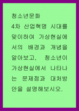 청소년문화 ) 4차 산업혁명 시대를 맞이하여 가상현실에서의 배경과 개념을 알아보고, 청소년이 가상현실에서 나타나는 문제점과 대처방안을 설명해보시오-1페이지