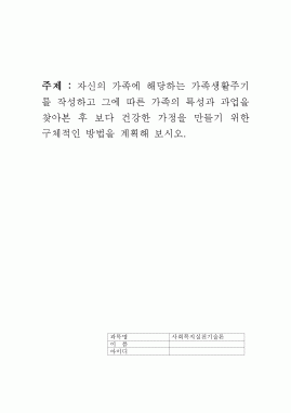 자신의 가족에 해당하는 가족생활주기를 작성하고 그에 따른 가족의 특성과 과업을  찾아본 후 보다 건강한 가정을 만들기 위한 구체적인 방법을 계획해 보시오.-1페이지