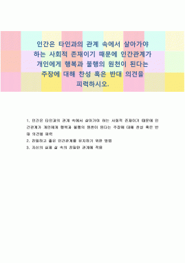 인간은 타인과의 관계 속에서 살아가야 하는 사회적 존재이기 때문에 인간관계가 개인에게 행복과 불행의 원천이 된다는 주장에 대해 찬성 혹은 반대 의견을 피력하시오-1페이지