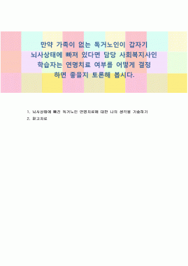 만약 가족이 없는 독거노인이 갑자기 뇌사상태에 빠져 있다면 담당 사회복지사인 학습자는 연명치료 여부를 어떻게 결정 하면 좋을지 토론해 봅시다-1페이지