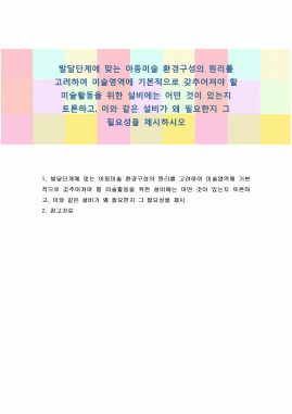 발달단계에 맞는 아동미술 환경구성의 원리를 고려하여 미술영역에 기본적으로 갖추어져야 할 미술활동을 위한 설비에는 어떤 것이 있는지 토론하고, 이와 같은 설비가 왜 필요한지 그 필요성을 제시하시오-1페이지