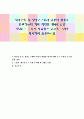 아동관찰 및 행동연구에서 아동의 행동을 연구하는데 가장 적절한 연구방법을 선택하고 그렇게 생각하는 이유를 근거를 제시하여 토론하시오-1페이지