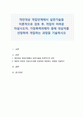 개인대상 개입단계에서 실천기술을 이론적으로 검토 후, 개입이 어려운 자살시도자, 가정폭력피해자 중에 대상자를 선정하여 개입하는 과정을 기술하시오-1페이지