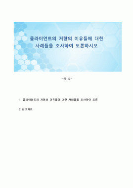 클라이언트의 저항의 이유들에 대한 사례들을 조사하여 토론하시오-1페이지