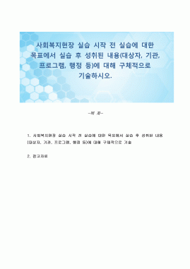 사회복지현장 실습 시작 전 실습에 대한 목표에서 실습 후 성취된 내용(대상자, 기관, 프로그램, 행정 등)에 대해 구체적으로 기술하시오-1페이지