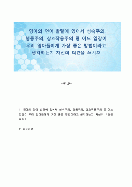 영아의 언어 발달에 있어서 성숙주의, 행동주의, 상호작용주의 중 어느 입장이 우리 영아들에게 가장 좋은 방법이라고 생각하는지 자신의 의견을 쓰시오-1페이지