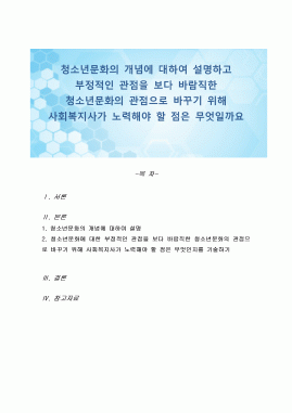 청소년문화의 개념에 대하여 설명하고 부정적인 관점을 보다 바람직한 청소년문화의 관점으로 바꾸기 위해 사회복지사가 노력해야 할 점은 무엇일까요-1페이지