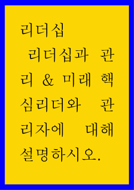 리더십 ) 리더십과 관리 & 미래 핵심리더와 관리자에 대해 설명하시오-1페이지