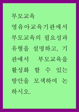 [사이버대학] 부모교육b ) 영유아교육기관에서 부모교육의 필요성과 유형을 설명하고, 기관에서 부모교육을 활성화 할 수 있는 방안을 모색하여 논하시오-1페이지