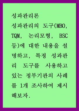 성과관리론 ) 성과관리의 도구(MBO, TQM, 논리모형, BSC 등)에 대한 내용을 설명하고, 특정 성과관리 도구를 사용하고 있는 정부기관의 사례를 1개 조사하여 제시해보자-1페이지