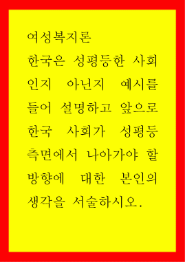 여성복지론 ) 한국은 성평등한 사회인지 아닌지 예시를 들어 설명하고 앞으로 한국 사회가 성평등 측면에서 나아가야 할 방향에 대한 본인의 생각을 서술하시오-1페이지