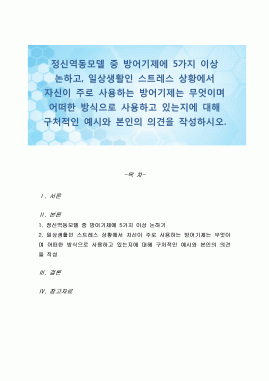 정신역동모델 중 방어기제에 5가지 이상 논하고, 일상생활인 스트레스 상황에서 자신이 주로 사용하는 방어기제는 무엇이며 어떠한 방식으로 사용하고 있는지에 대해 구처적인 예시와 본인의 의견을 작성하시오-1페이지