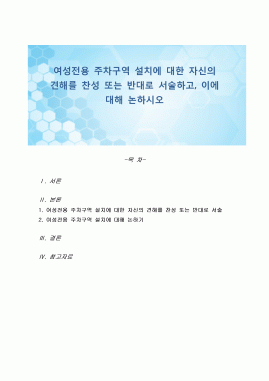 여성전용 주차구역 설치에 대한 자신의 견해를 찬성 또는 반대로 서술하고, 이에 대해 논하시오-1페이지