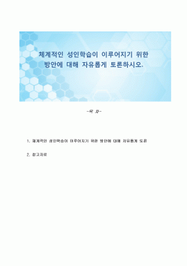 체계적인 성인학습이 이루어지기 위한 방안에 대해 자유롭게 토론하시오-1페이지