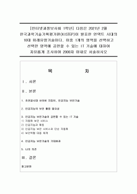 [인터넷과정보사회 1학년] 다음은 2021년 2월 한국과학기술기획평가원(KISTEP)이 발표한 언택트 시대의 10대 미래유망기술이다. 이중 1개의 영역을 선택하고 선택한 영역에 공헌할 수 있는 IT 기술에 대하여 자유롭게 조사하여 2000자 이내로 서술하시오-1페이지