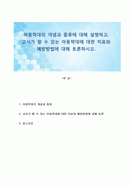 아동학대의 개념과 종류에 대해 설명하고, 교사가 할 수 있는 아동학대에 대한 치료와 예방방법에 대해 토론하시오-1페이지