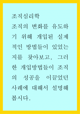 조직심리학 ) 조직의 변화를 유도하기 위해 개입된 실제적인 방법들이 있었는지를 찾아보고, 그러한 개입방법들이 조직의 성공을 이끌었던 사례에 대해서 설명해 봅시다-1페이지