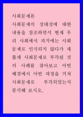 사회문제론a형 ) 사회문제의 상대성에 대한  내용을 참조하면서 현재 우리 사회에서 과거에는 사회문제로 인식되지 않다가 새롭게 사회문제로 부각된 것의 사례-1페이지