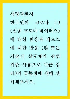 생명과환경 ) 한국인의 코로나 19 (신종 코로나 바이러스)에 대한 반응과 메르스에 대한 반응 (및 또는 가습기 살균제의 광범위한 사용으로 이끈 심리)의 공통점에 대해 생각해보시오-1페이지