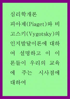 심리학개론 ) 피아제(Piaget)와 비고스키(Vygotsky)의 인지발달이론에 대하여 설명하고 이 이론들이 우리의 교육에 주는 시사점에 대하여-1페이지